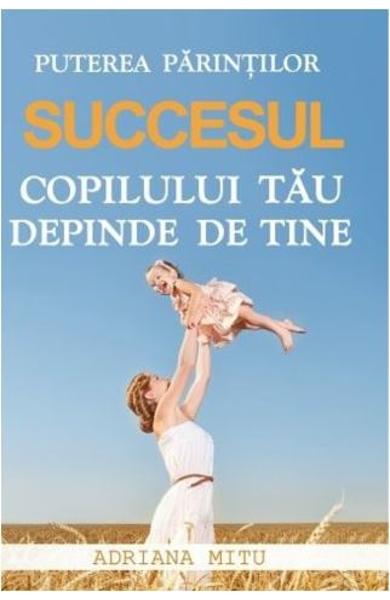Puterea Parintilor. Succesul Copilului Tau Depinde De Tine - Adriana Mitu