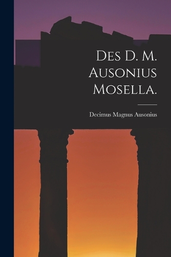 Des D. M. Ausonius Mosella. - Decimus Magnus Ausonius