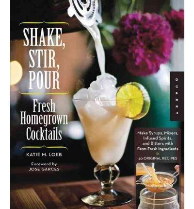 Shake, Stir, Pour-fresh Homegrown Cocktails - Katie Loeb