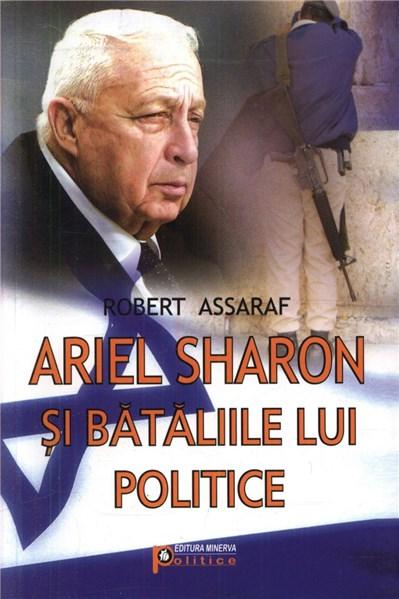 Ariel Sharon Si Bataliile Lui Politice - Robert Assaraf